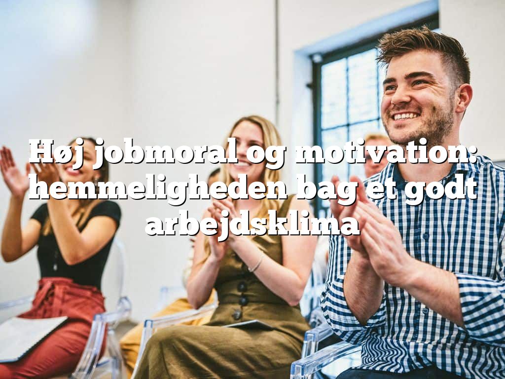 Høj jobmoral og motivation: hemmeligheden bag et godt arbejdsklima ...